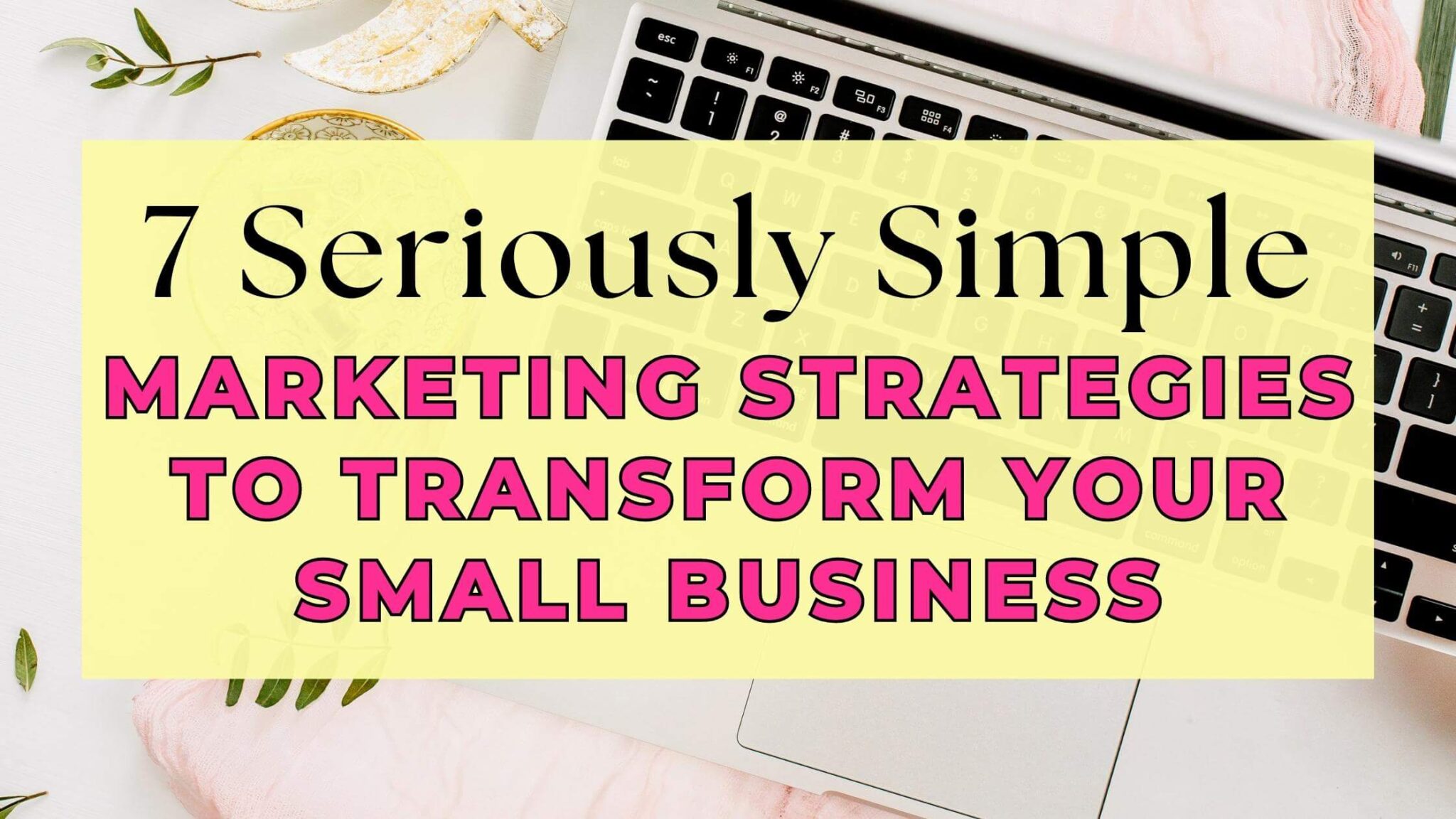 7 Seriously Simple Marketing Strategies To Transform Your Small Business