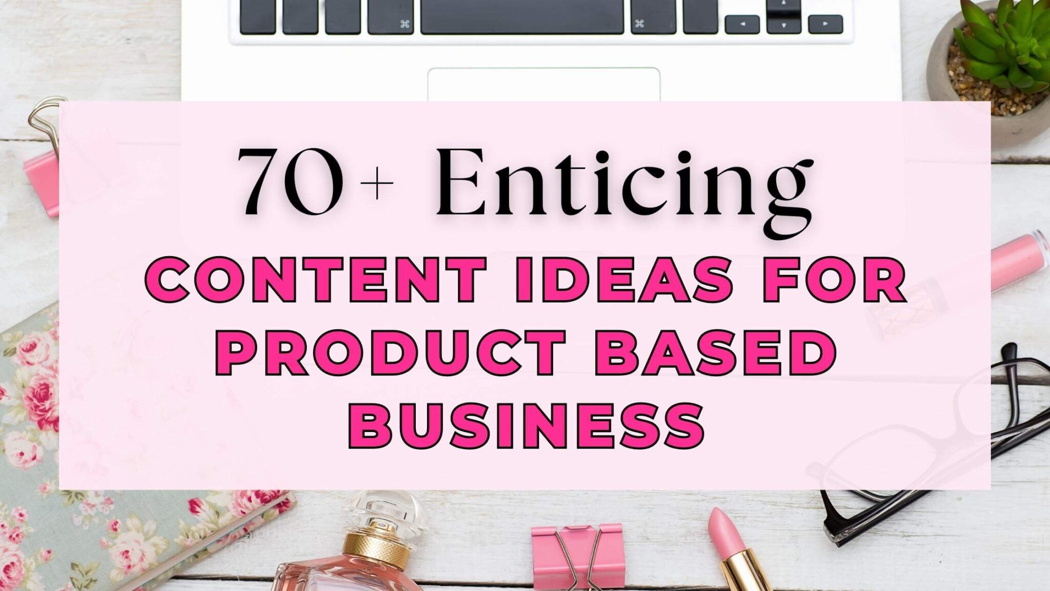 70+ Enticing Content Ideas For Product Based Business Your Audience ...